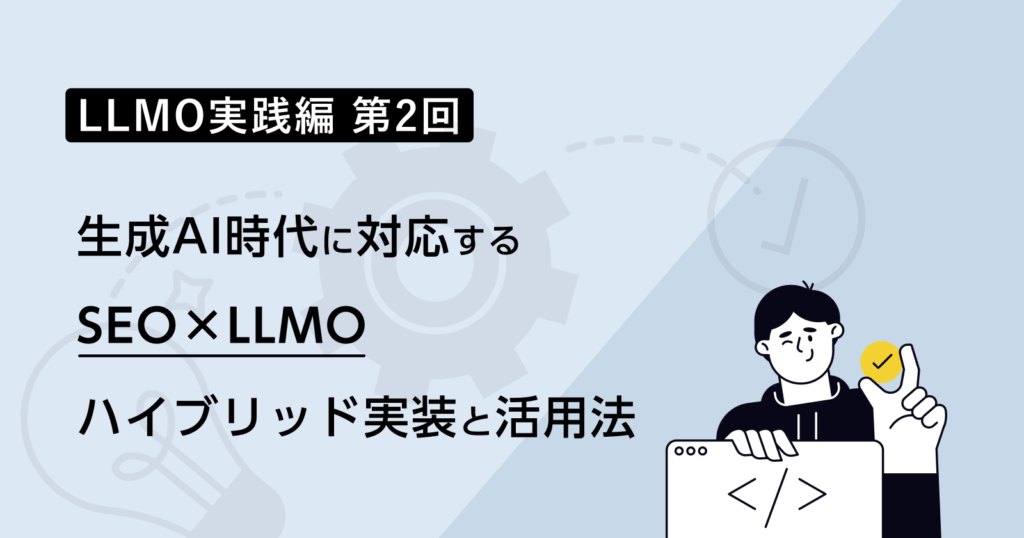 LLMO実践編 第2回｜SEO×LLMOハイブリッド実装と活用法